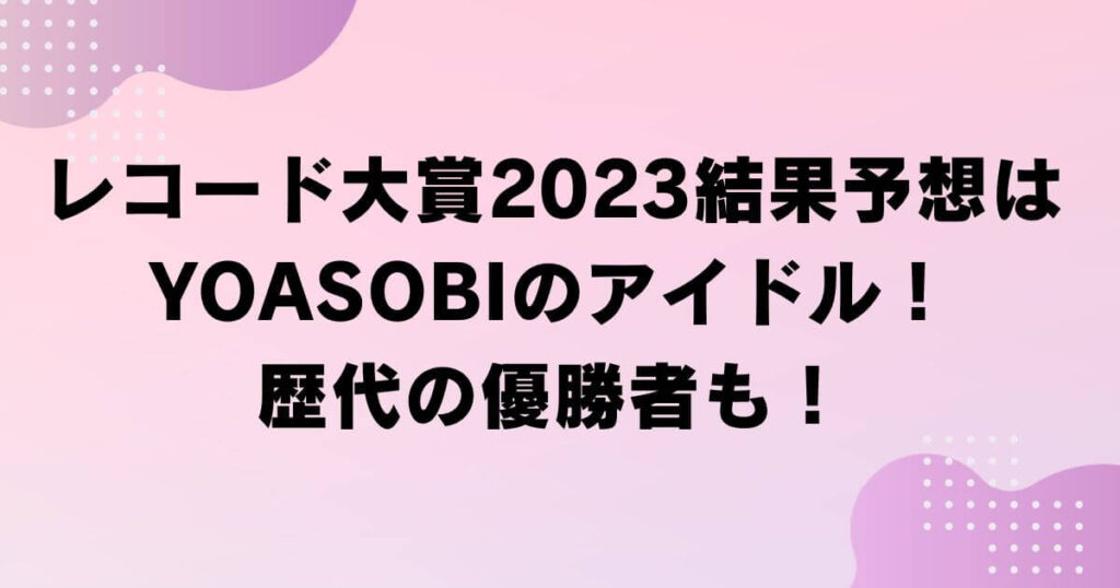 レコード大賞2023結果予想はYOASOBIのアイドル！歴代の優勝者も！ | sunsun blog